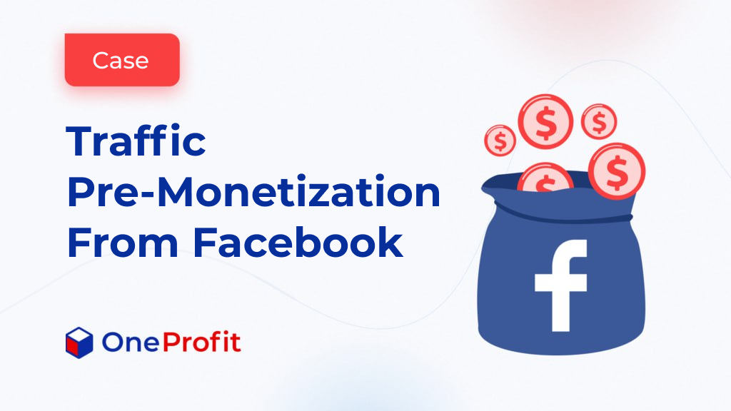 Case: Traffic Pre-Monetization From Facebook — OneProfit Blog